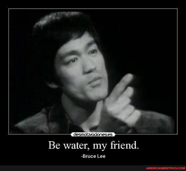Be water, my friend. -Bruce Lee - America’s best pics and videos