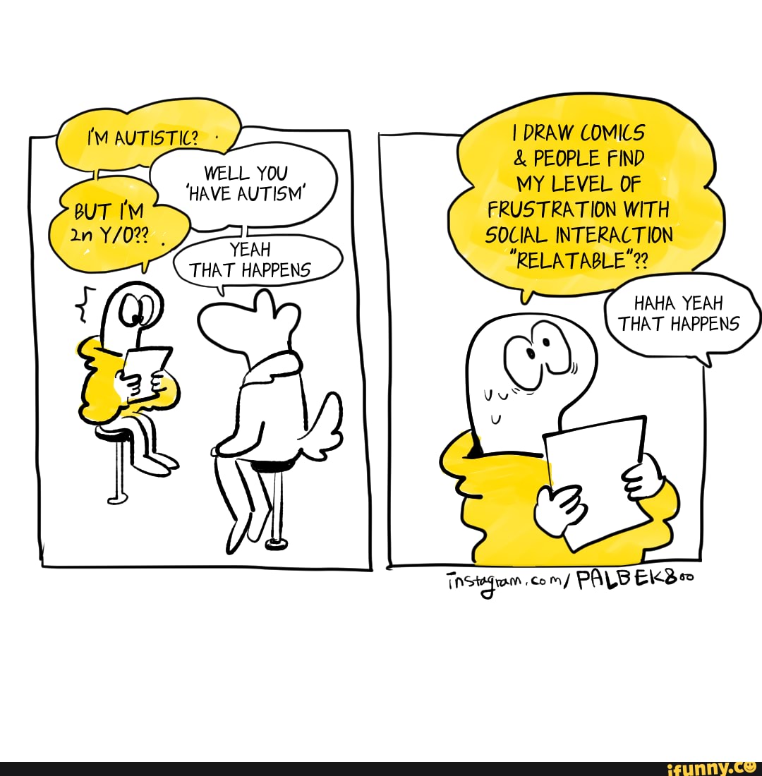 IM AUTISTIC? WELL YOU HAVE AUTISM BUT IM YEMH THAT HAPPENS DRAW COMICS ...