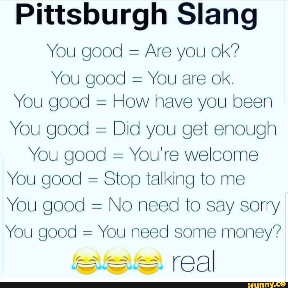 Pittsburgh Slang You good = Are you ok? You good = You are ok. You good ...