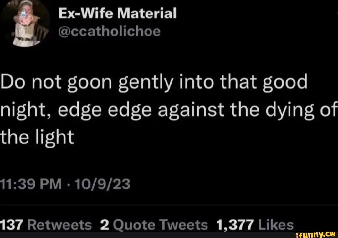Do not goon gently into that good night, edge edge against the dying of ...