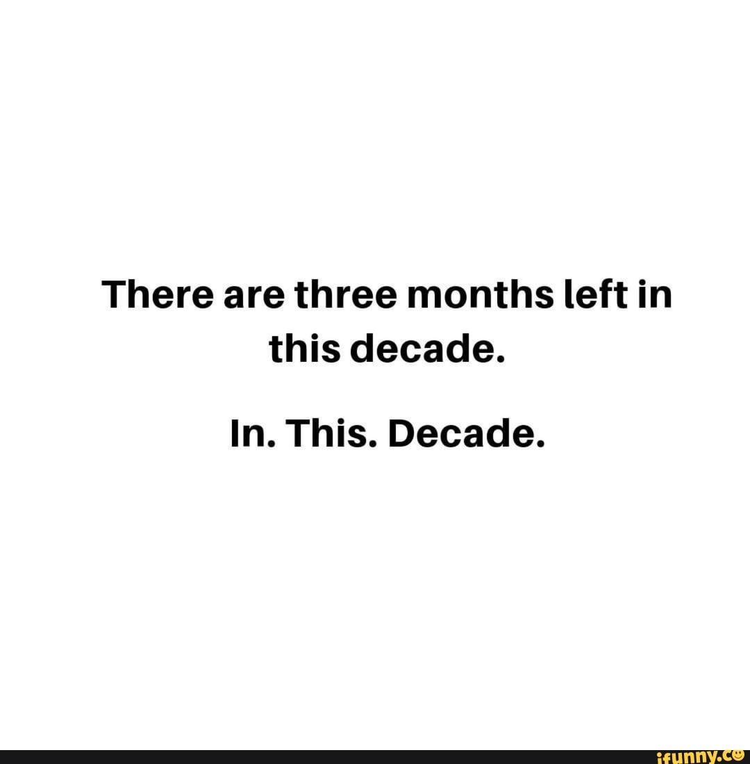 There are three months left in this decade. In. This. Decade. - iFunny