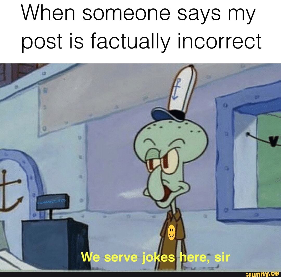 When someone says my post is factually incorrect WE We serve jokes here ...