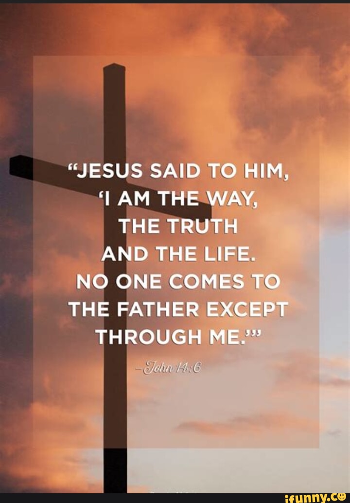 "JESUS SAID TO HIM, AM THE WAY, THE TRUTH AND THE LIFE. NO ONE COMES TO THE FATHER EXCEPT ...
