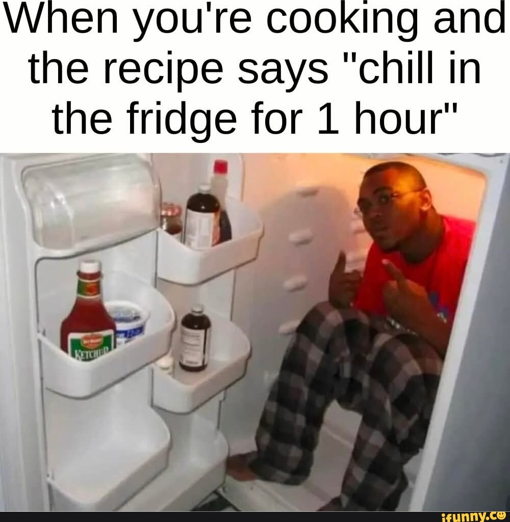 When you're cooking and the recipe says "chill in the fridge for 1 hour ...