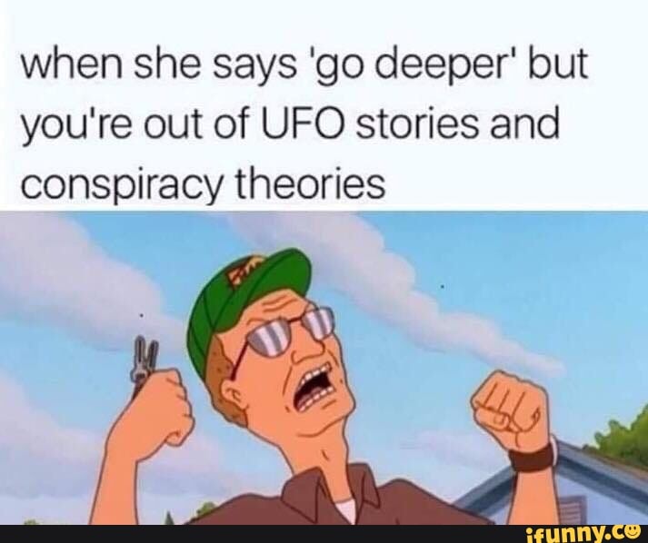 When she says 'go deeper' but you're out of UFO stories and conspiracy ...