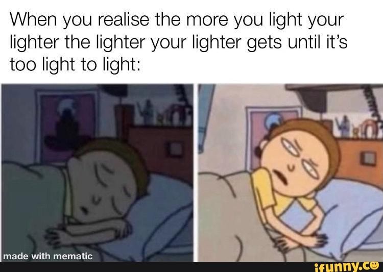 #memes #meme - When you realise the more you light your lighter the ...