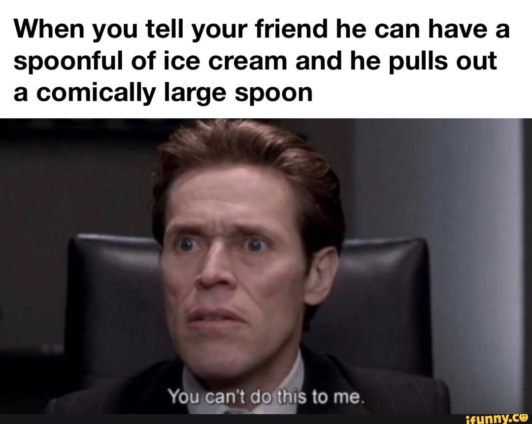 When you tell your friend he can have a spoonful of ice cream and he ...