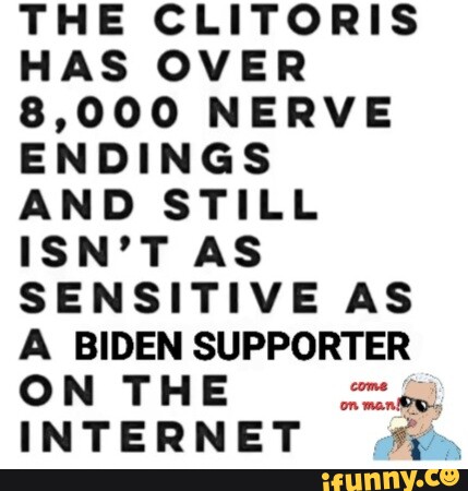 THE CLITORIS HAS OVER 8,000 NERVE ENDINGS AND STILL ISN'T AS SENSITIVE AS A BIDEN SUPPORTER ON ...