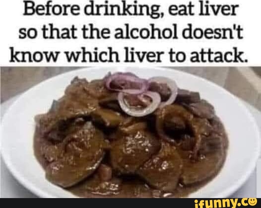 Before drinking, eat liver so that the alcohol doesn't know which liver ...