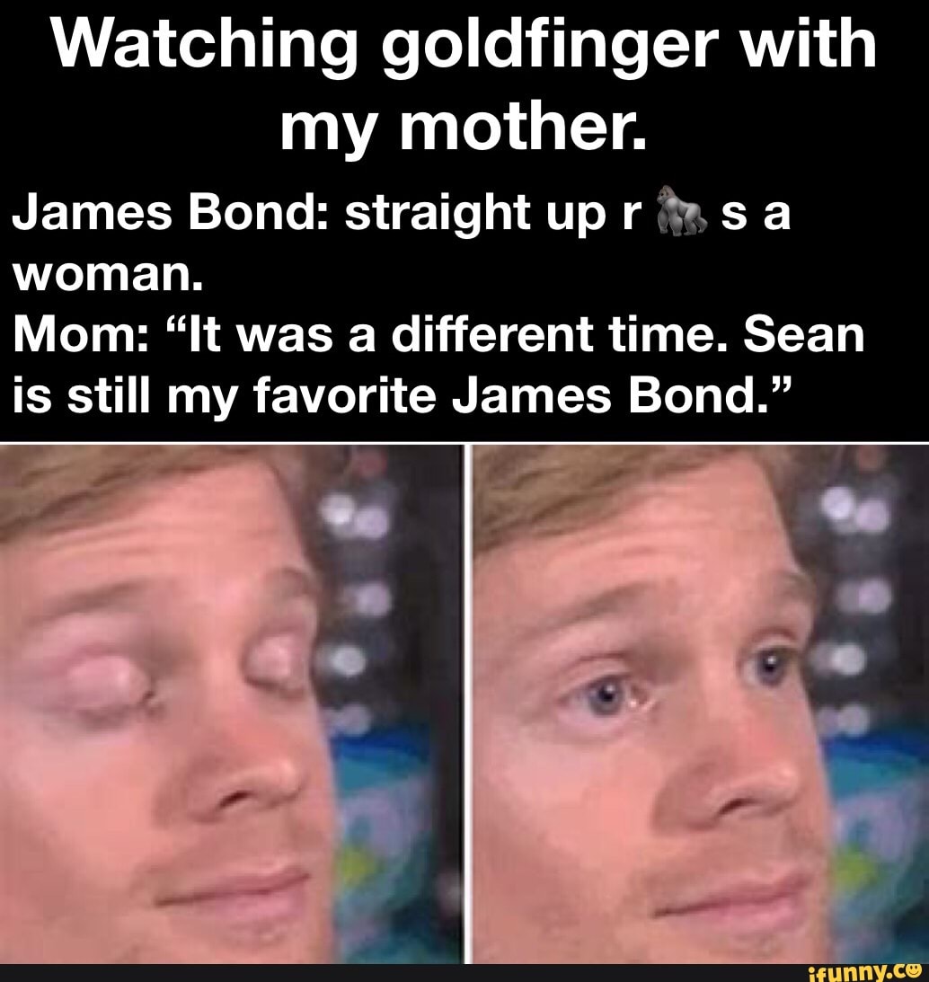 Watching goldfinger with my mother. James Bond: straight up r sa woman ...
