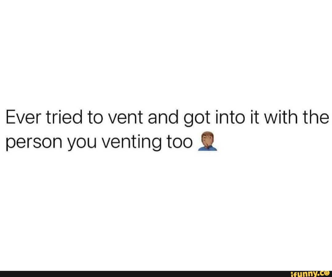 Ever tried to vent and got into it with the person you venting too - iFunny