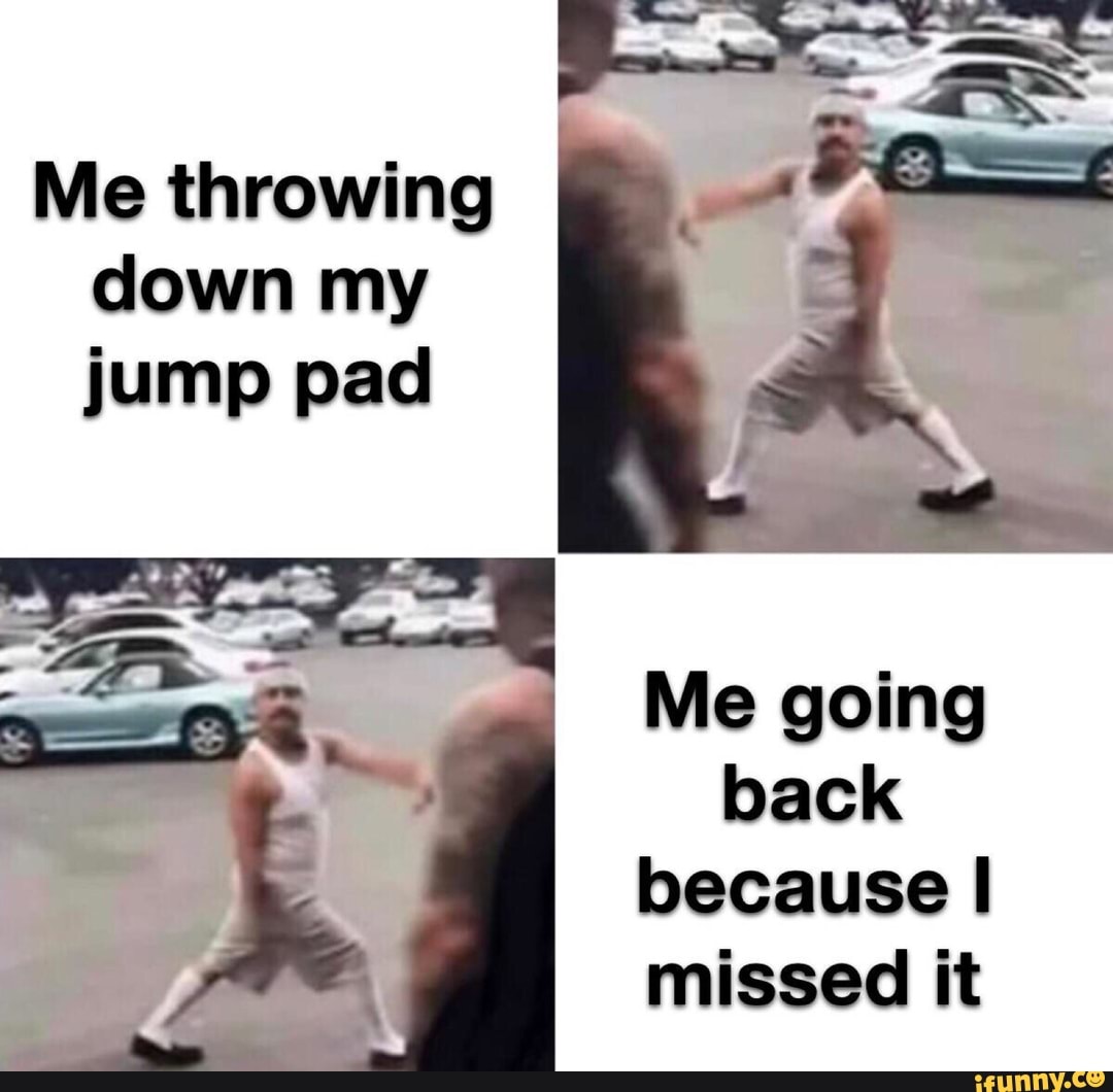 Me throwing down my jump pad Me going back because I missed it - iFunny