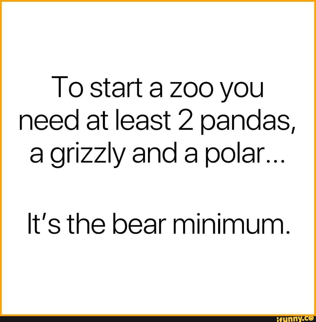 To start a Zoo you need at least 2 pandas, a grizzly and a polar... It ...