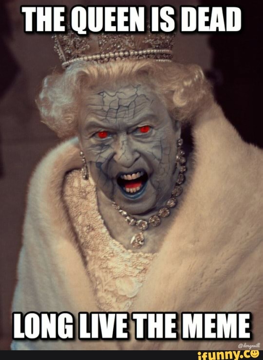 THE QUEEN IS DEAD LONG LIVE THE MEME - iFunny