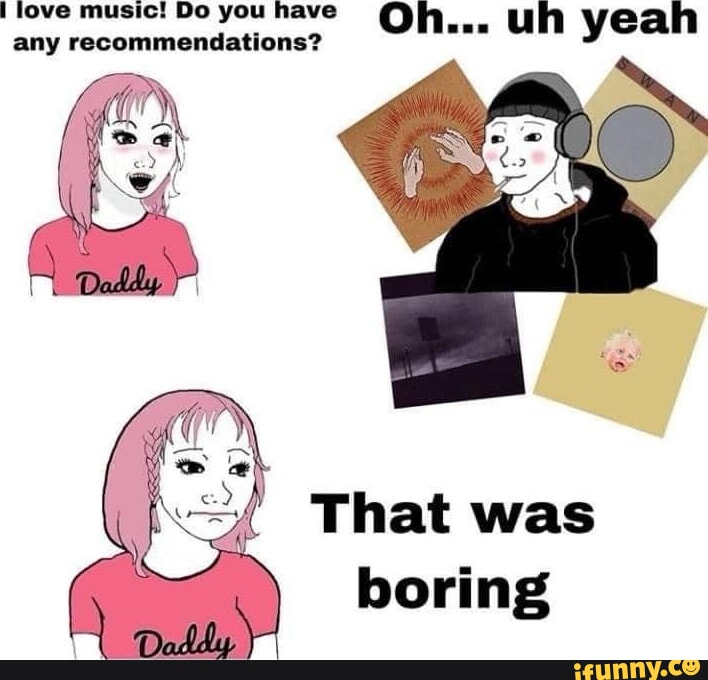 Love music! Do you have Oh... uh yeah any recommendations? That was ...