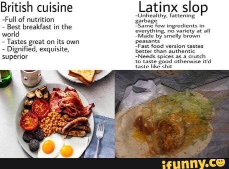 British cuisine Latinx slop -Unhealthy, fattening Full of nutrition ...