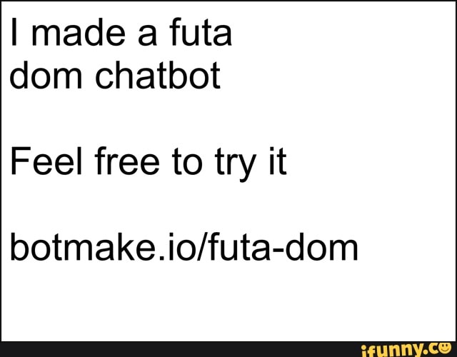 I made a futa dom chatbot botmake.io/futa-dom - iFunny