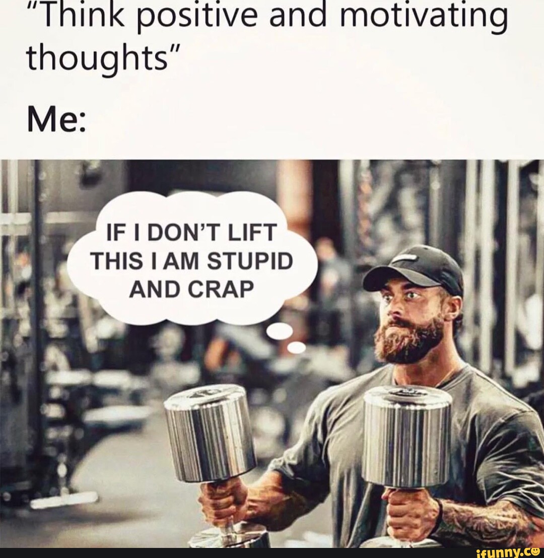 "Think positive and motivating thoughts" Me: IF I DON'T LIFT THIS AM ...