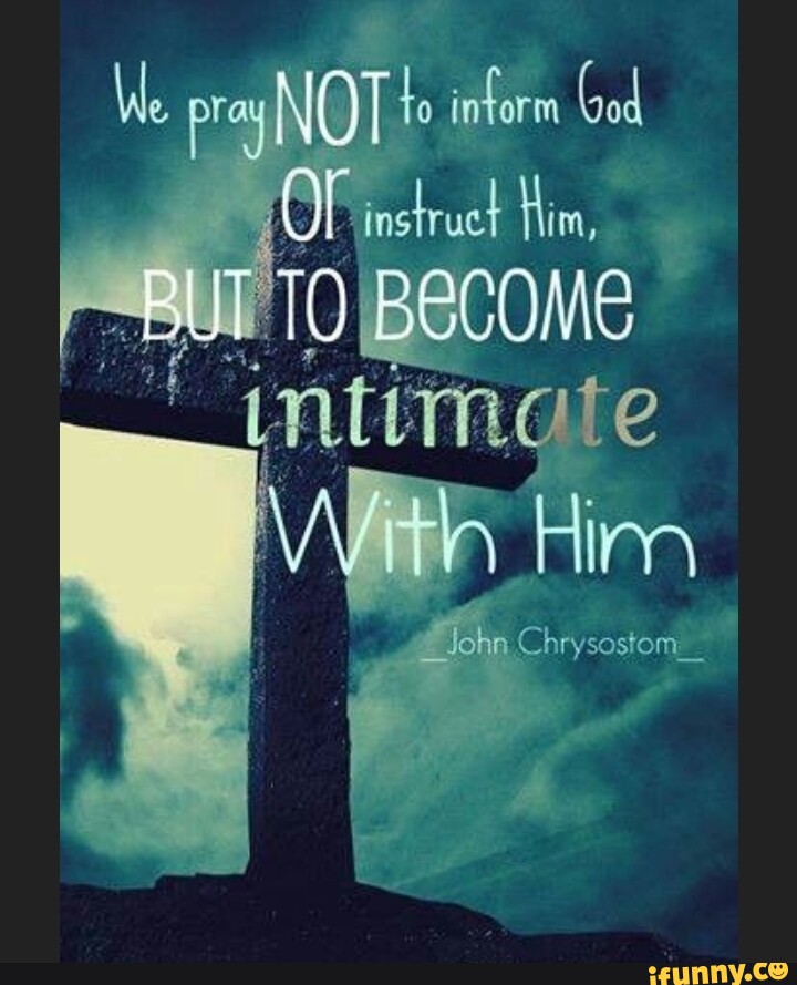 We pray NOT to inform God OF int inst Tuc Him, "BUT 10 BECOME intimate ...