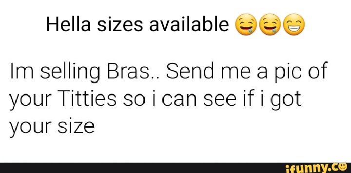Im selling Bras.. Send me a pic of your Titties so i can see if i got ...