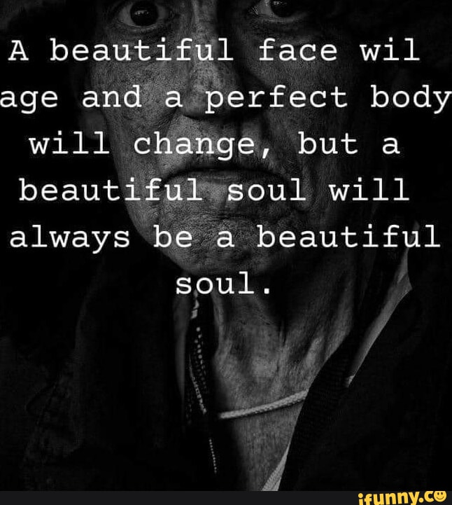 A beautiful face wil age and a perfect body will change, but a ...