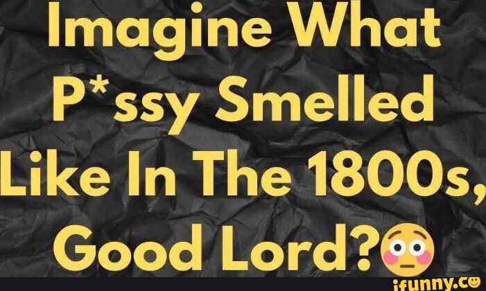 Imagine What Smelled Like In The 1800s, Good Lord?@ - iFunny