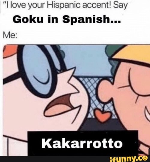 "I love your Hispanic accent! Say Goku in Spanish... Kakarrotto y - iFunny