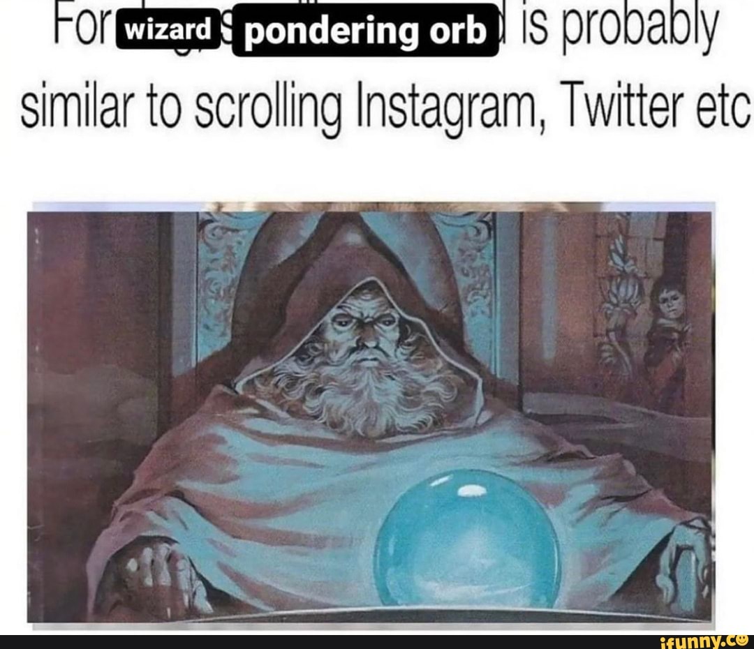 (@)f wizard pondering orb IS Orobably similar to scrolling Instagram, Twitter etc - iFunny