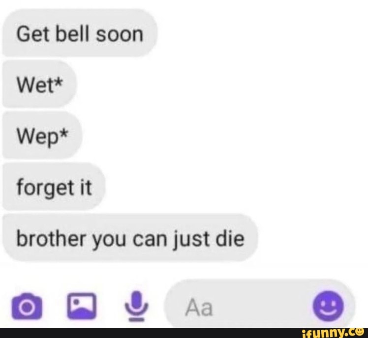 Get bell soon Wet* Wep* forget it brother you can just die & Aa - iFunny