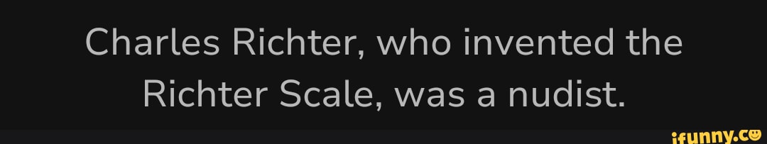 Charles Richter, who invented the Richter Scale, was a nudist. - iFunny