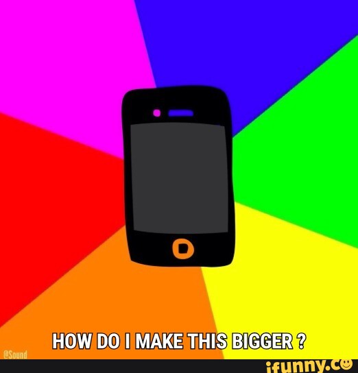 HOW DO I MAKE THIS BIGGER ? - iFunny
