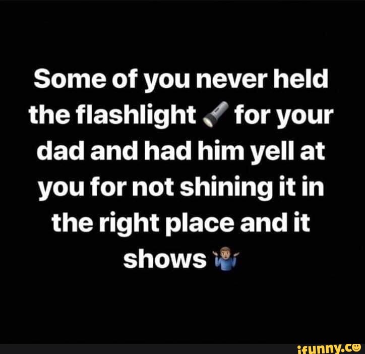 Some of you never held the flashlight for your dad and had him yell at ...