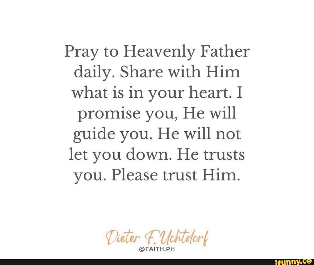 Pray to Heavenly Father daily. Share with Him what is in your heart. I ...