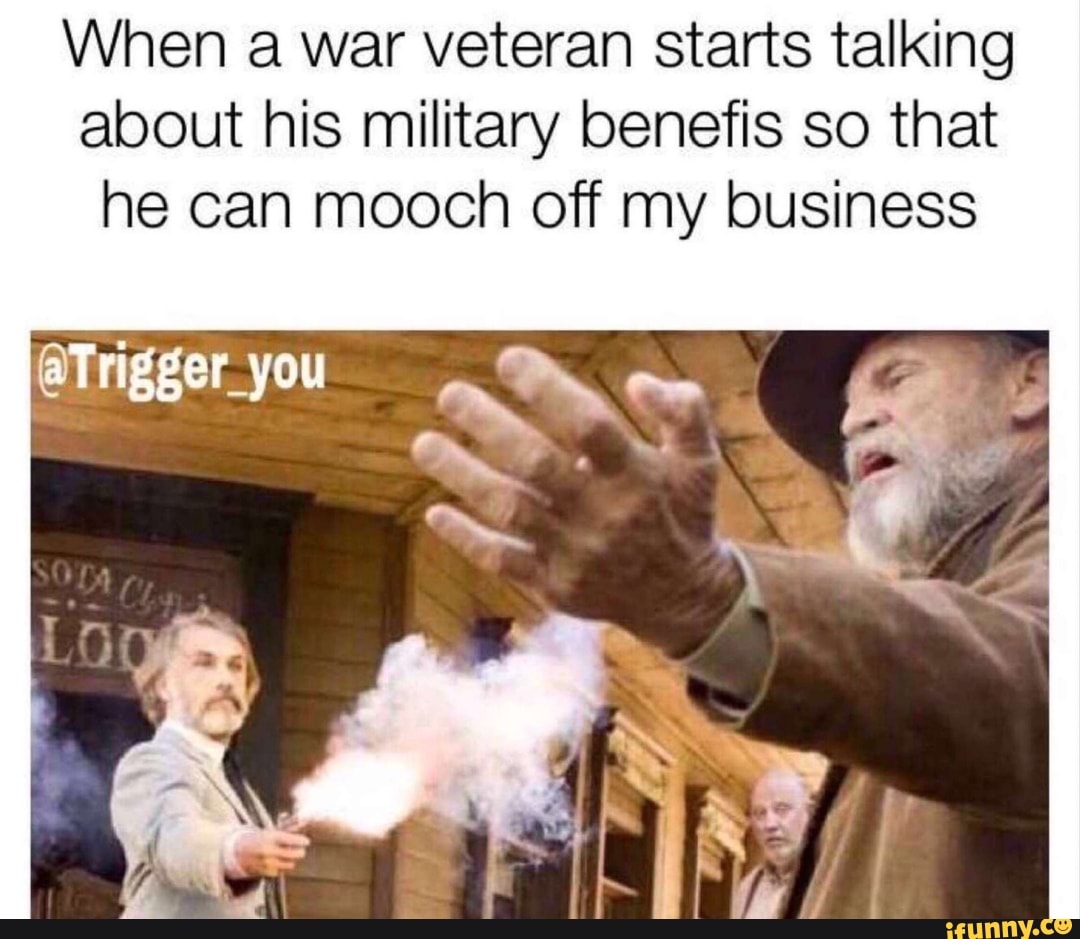 When a war veteran starts talking about his military benefis so that he ...