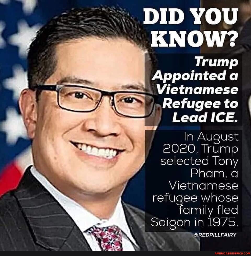 DID YOU KNOW? Trump I Appointed a . Vietnamese Refugee to Lead ICE. In August 2020, Trump ...