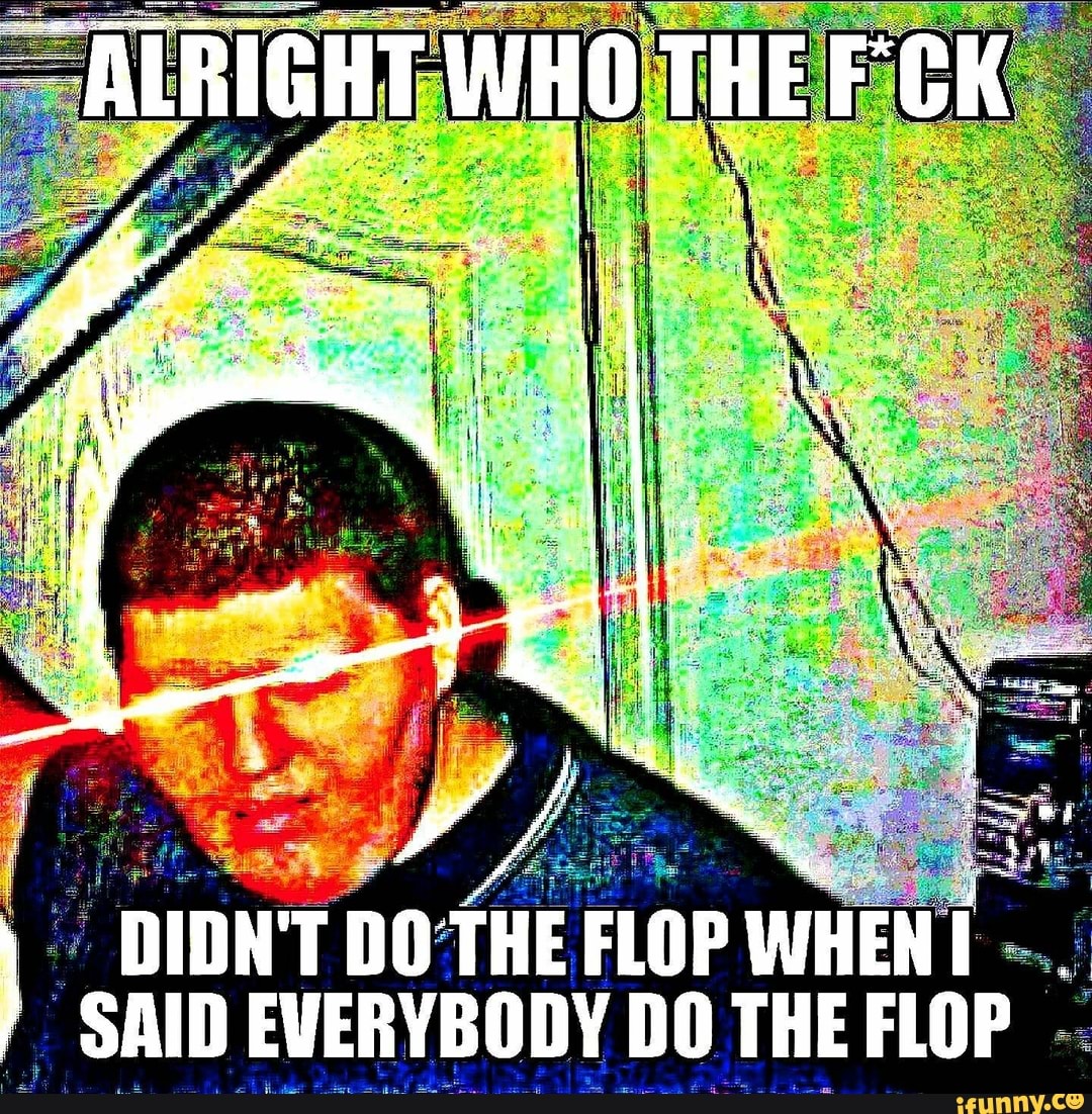 DIDN'T DOTHE FLOP WHEN SAID EVERYBODY DO THE FLOP - iFunny