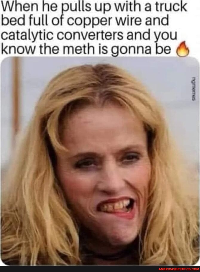 When he pu up with a truck bed full of copper wire and catalytic ...