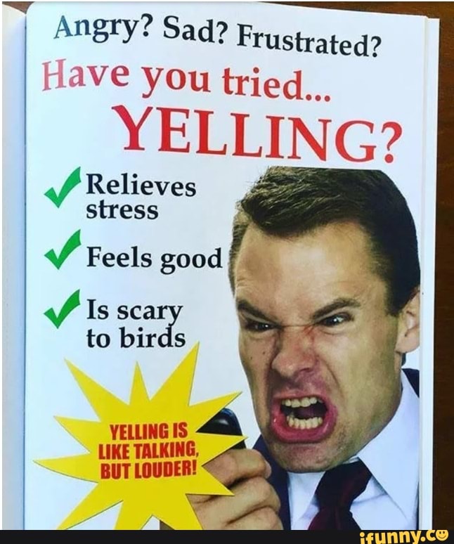 Angry? Sad? Frustrated? I I ave you tried... YELLING? G? Relieves ...