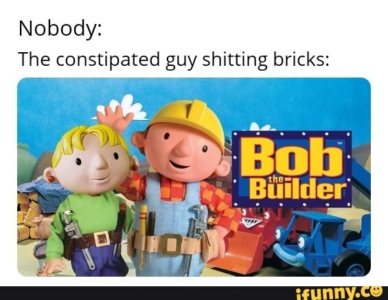 Nobody: The constipated guy shitting bricks - iFunny