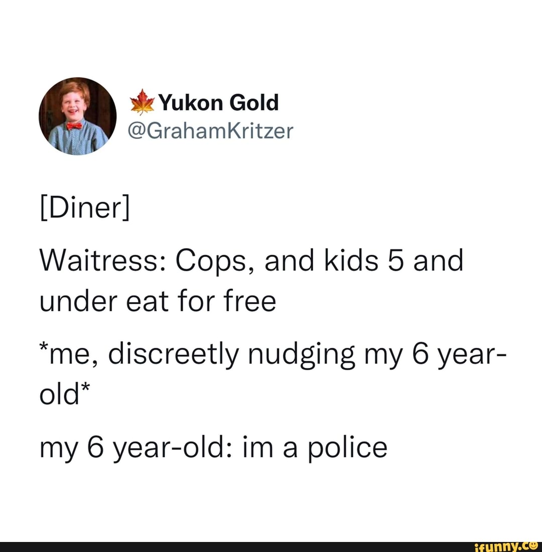 Yukon Gold @Grahamkritzer AD [Diner] Waitress: Cops, and kids 5 and ...