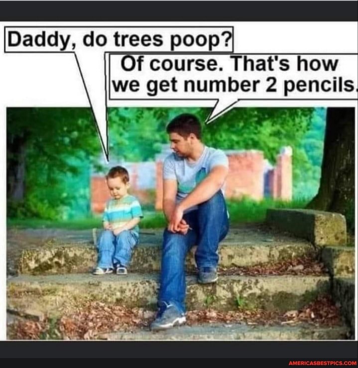 Daddy, do trees poop? Of course. That's how we get number 2 pencils ...