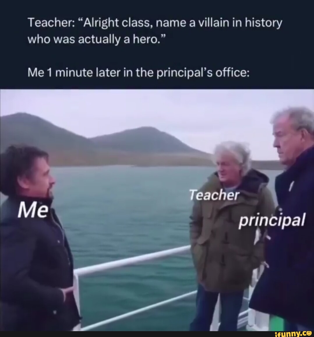 Teacher: "Alright class, name a villain in history who was actually a hero." Me 1 minute later ...