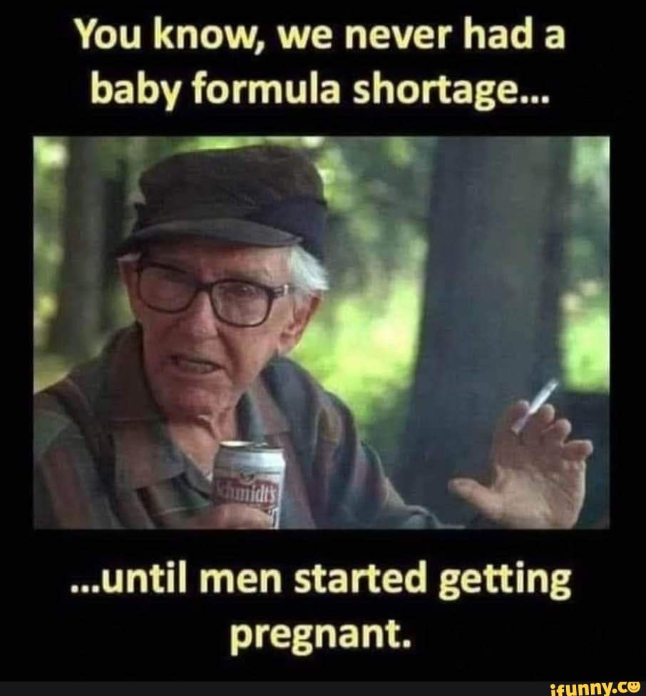You know, we never had a baby formula shortage... ..until men started ...