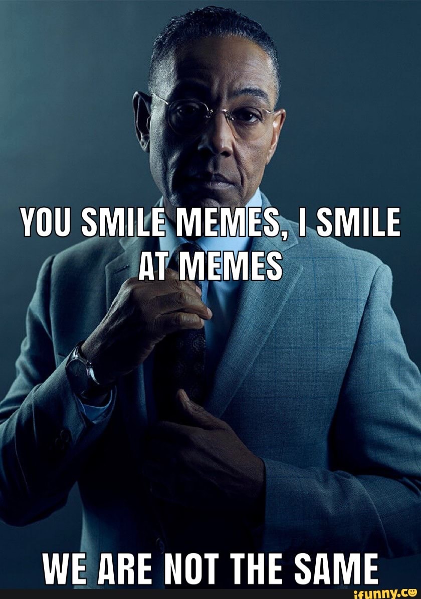 YOU SMILE MEMES, I SMILE AT MEMES WE ARE NOT THE SAME - iFunny