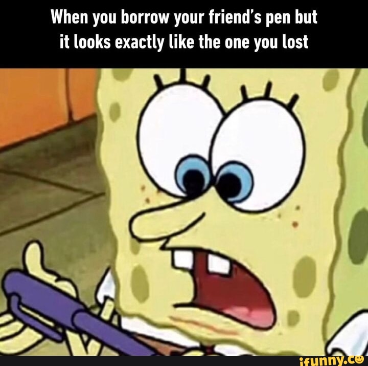 When you borrow your friend's pen but it looks exactly like the one you ...