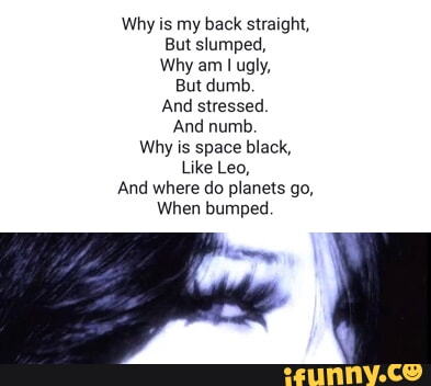 Why is my back straight, But slumped, Why am ugly, But dumb. And ...