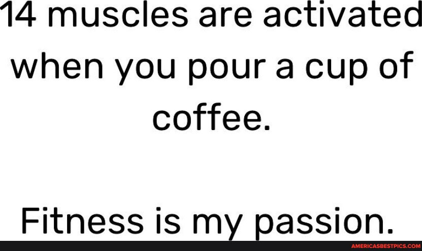 14 muscles are activated when you pour a cup of coffee. Fitness is my ...