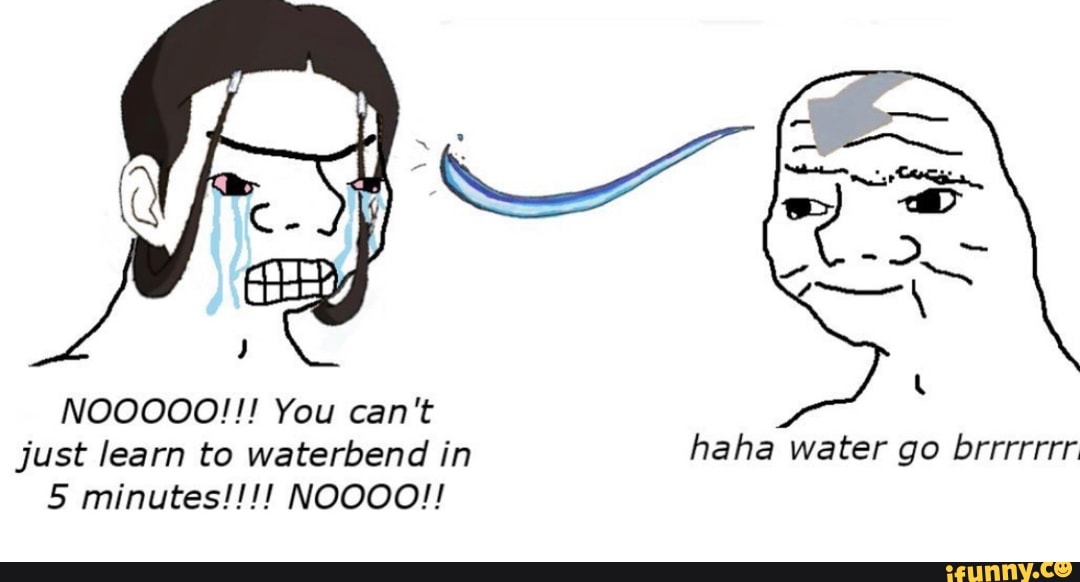 NOOOOO!!! You can't just learn to waterbend in haha water go brrrrrrr ...