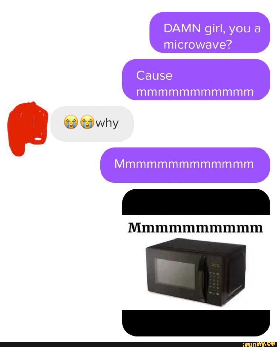 DAMN girl, you a microwave? Cause mmmmmmmmmmm ww why Mmmmmmmmmmmmm ...