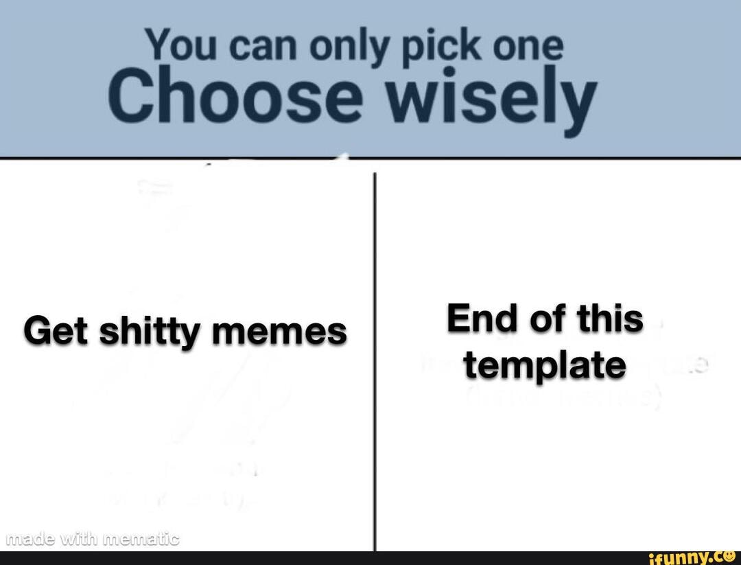You can only pick one Choose wisely Get shitty memes I End of this ...